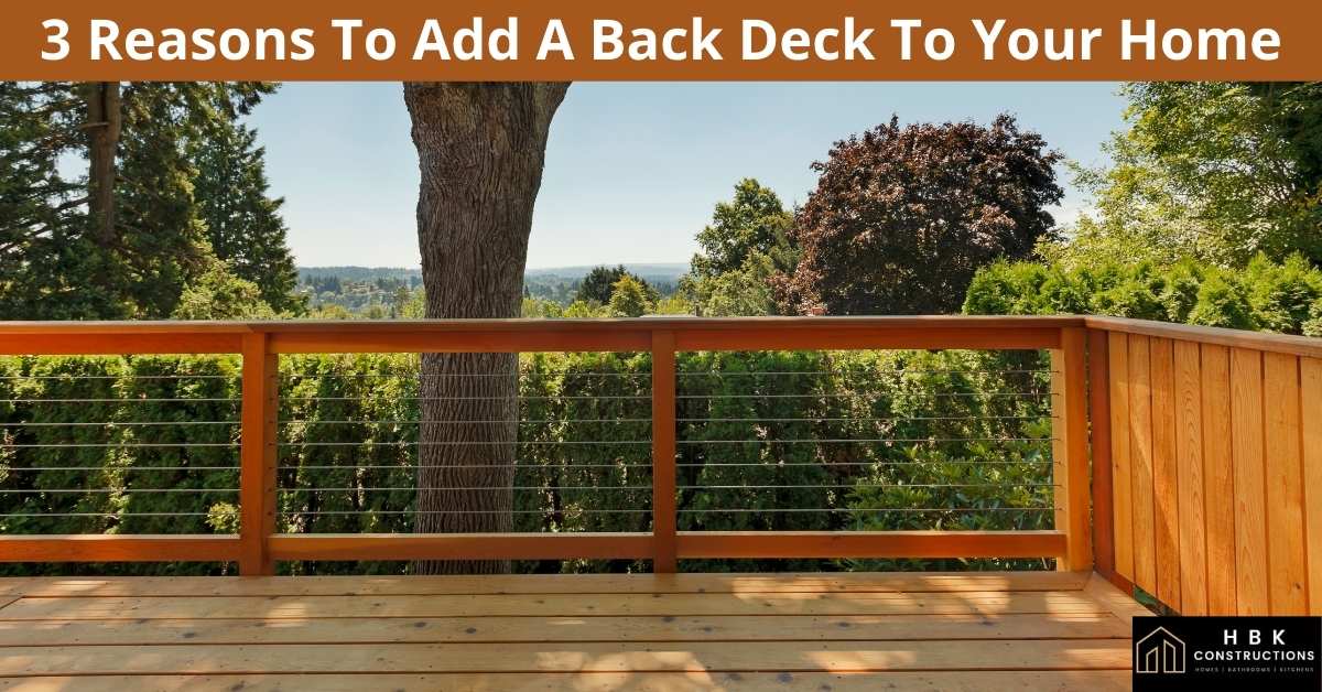3 Reasons To Add A Back Deck To Your Home - HBK Constructions