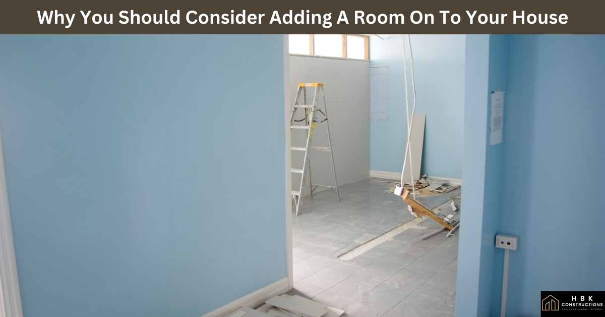 Why You Should Consider Adding A Room On To Your House - HBK Constructions